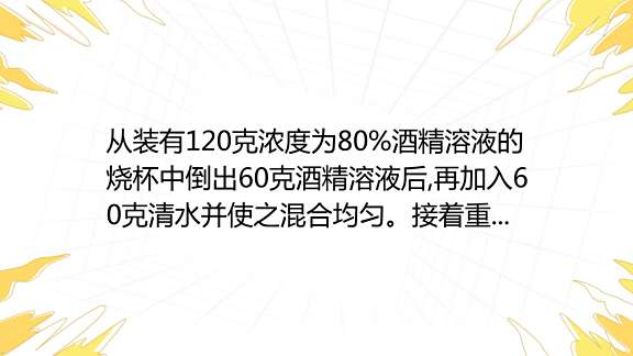 从装有120克浓度为80酒精溶液的烧杯中倒出60克酒精溶液后再加入60克清水并使之混合均匀。接着重复以上步骤2次问最终烧杯中的酒精溶液