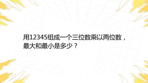 用12345组成一个三位数乘以两位数，最大和最小是多少？百度教育