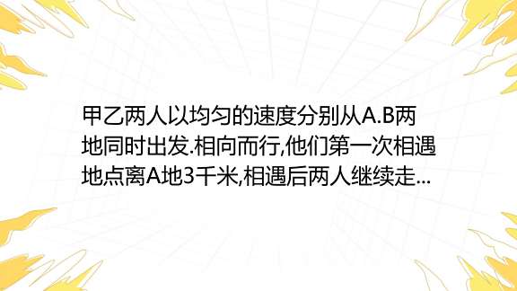甲乙两人以均匀的速度分别从ab两地同时出发相向而行他们第一次相遇地点离a地3千米相遇后两人继续走到对方出发点后立即返回在距b点2千米