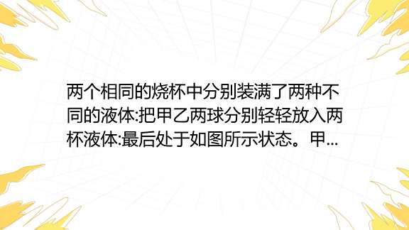 两个相同的烧杯中分别装满了两种不同的液体把甲乙两球分别轻轻放入两杯液体最后处于如图所示状态。甲、乙排开液体的重力相等甲、乙所受浮力相比
