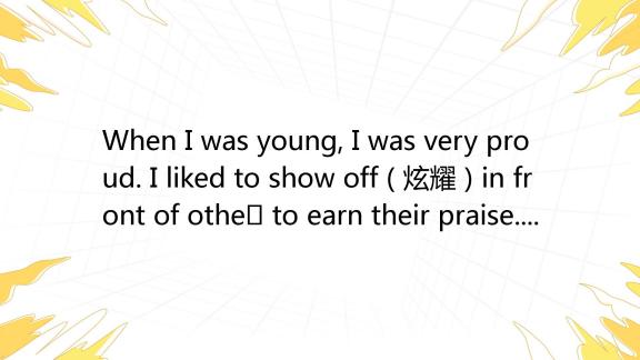 When I was young, I was very proud. I liked to show off ( 炫耀 ) in front ...