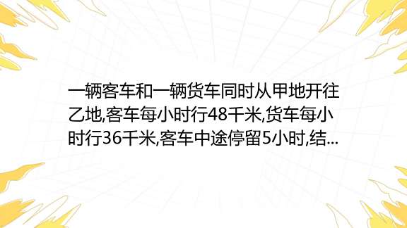 一辆客车和一辆货车同时从甲地开往乙地客车每小时行48千米货车每小时行36千米客车中途停留5小时结果比货车迟到1小时求甲乙两地的距离