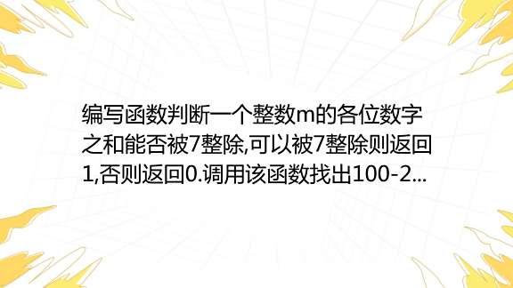 编写函数判断一个整数m的各位数字之和能否被7整除可以被7整除则返回1否则返回0调用该函数找出100 200之间满足条件的所有数百度教育