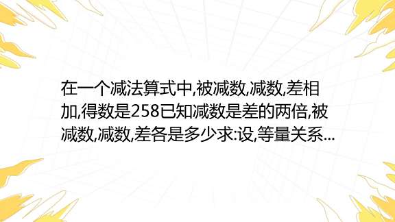 在一个减法算式中被减数减数差相加得数是258已知减数是差的两倍被减数减数差各是多少求设等量关系解方程百度教育