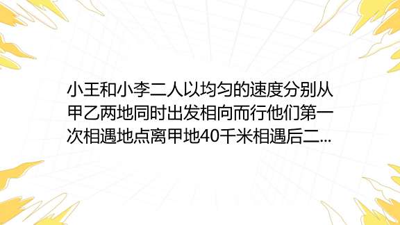 小王和小李二人以均匀的速度分别从甲乙两地同时出发相向而行他们第一次相遇地点离甲地40千米相遇后二人继续前进走到对方出发点后立即返回在距乙地3