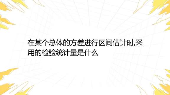 在某个总体的方差进行区间估计时采用的检验统计量是什么百度教育