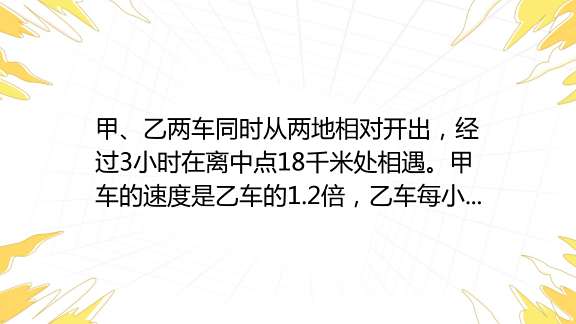 甲、乙两车同时从两地相对开出，经过3小时在离中点18千米处相遇。甲车的速度是乙车的12倍，乙车每小时行多少千米？百度教育