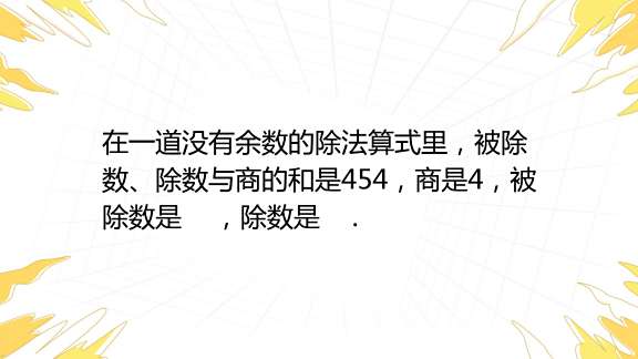 在一道没有余数的除法算式里，被除数、除数与商的和是454，商是4，被除数是 ，除数是 Andn百度教育