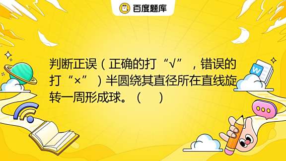 判断正误（正确的打 √”，错误的打 ×”）半圆绕其直径所在直线旋转一周形成球。（ ）百度教育