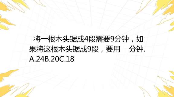 将一根木头锯成4段需要9分钟，如果将这根木头锯成9段，要用 分钟a24b20c18百度教育