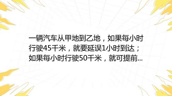 一辆汽车从甲地到乙地，如果每小时行驶45千米，就要延误1小时到达；如果每小时行驶50千米，就可提前1小时到达则甲乙两地的距离是多少千米？百度教育