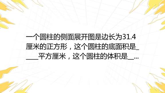 一个圆柱的侧面展开图是边长为314厘米的正方形，这个圆柱的底面积是平方厘米，这个圆柱的体积是立方厘米百度教育