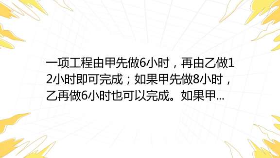 一项工程由甲先做6小时，再由乙做12小时即可完成；如果甲先做8小时，乙再做6小时也可以完成。如果甲先做3小时，则乙还需要做几小时？百度教育