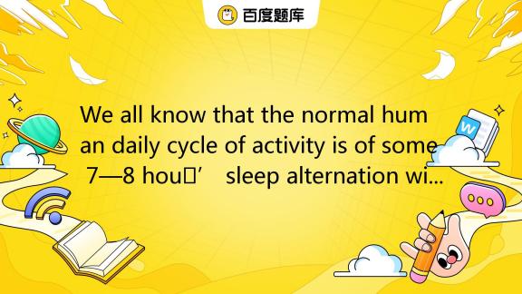 We all know that the normal human daily cycle of activity is of some 7 ...
