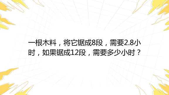 一根木料，将它锯成8段，需要28小时，如果锯成12段，需要多少小时？百度教育