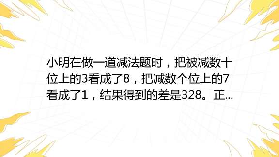 小明在做一道减法题时，把被减数十位上的3看成了8，把减数个位上的7看成了1，结果得到的差是328。正确的结果应该是多少？百度教育