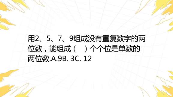 用2、5、7、9组成没有重复数字的两位数，能组成（ ）个个位是单数的两位数a9b 3c 12百度教育
