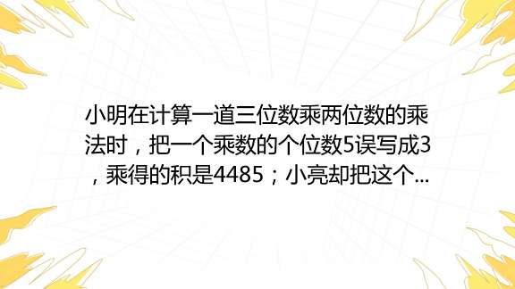 小明在计算一道三位数乘两位数的乘法时，把一个乘数的个位数5误写成3，乘得的积是4485；小亮却把这个5误写成8，乘得的积是5460。正确的积是
