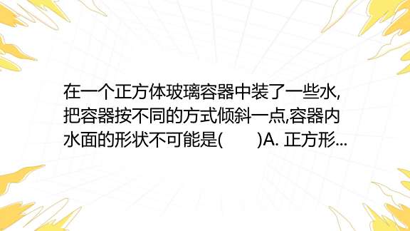 在一个正方体玻璃容器中装了一些水把容器按不同的方式倾斜一点容器内水面的形状不可能是 A 正方形b 五边形c 三角形d 梯形百度教育