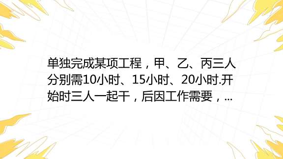 单独完成某项工程，甲、乙、丙三人分别需10小时、15小时、20小时开始时三人一起干，后因工作需要，甲中途调走了，结果共用了6小时完成这项工作