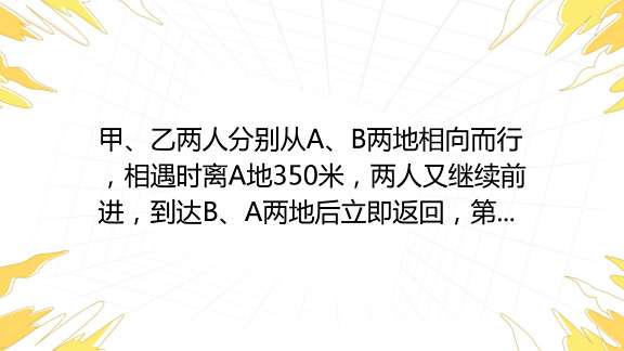 甲、乙两人分别从a、b两地相向而行，相遇时离a地350米，两人又继续前进，到达b、a两地后立即返回，第二次相遇离a地150米，求ab两地距离是