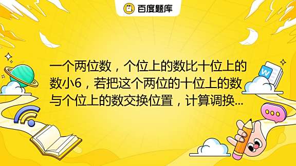 一个两位数，个位上的数比十位上的数小6，若把这个两位的十位上的数与个位上的数交换位置，计算调换后的数与原数的和能被22整除吗？百度教育