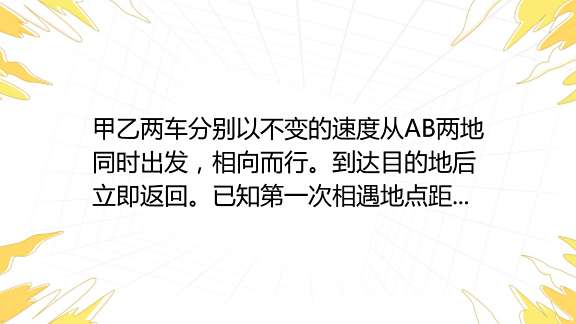 甲乙两车分别以不变的速度从ab两地同时出发，相向而行。到达目的地后立即返回。已知第一次相遇地点距离a地50千米，第二次相遇地点距离b地60千米