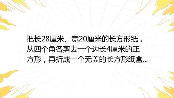 把长28厘米、宽20厘米的长方形纸，从四个角各剪去一个边长4厘米的正方形，再折成一个无盖的长方形纸盒（1）这个纸盒的表面积是多少平方厘米