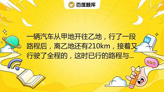 一辆汽车从甲地开往乙地，行了一段路程后，离乙地还有210km，接着又行驶了全程的15，这时已行的路程与全程的比是35。甲、乙两地相距多少