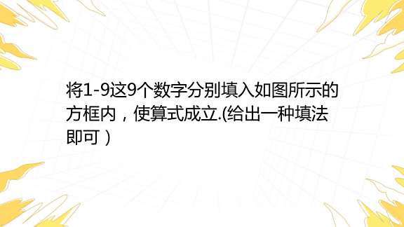 将1 9这9个数字分别填入如图所示的方框内，使算式成立给出一种填法即可）百度教育