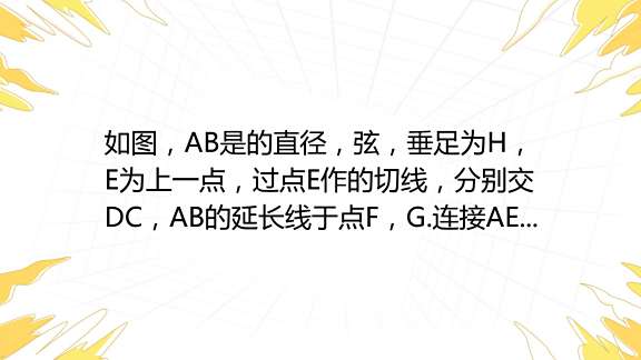 如图,ab是⊙ O的直径,弦cd⊥ Ab,垂足为h,e为bc上一点,过点e作⊙ O的切线,分别交dc,ab的延长线于点f,g连接ae,交