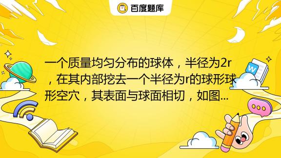 一个质量均匀分布的球体，半径为2r，在其内部挖去一个半径为r的球形球形空穴，其表面与球面相切，如图所示。已知挖去小球的质量为m，在球心和空穴中心连线上，距球心d=6r处有_百度教育