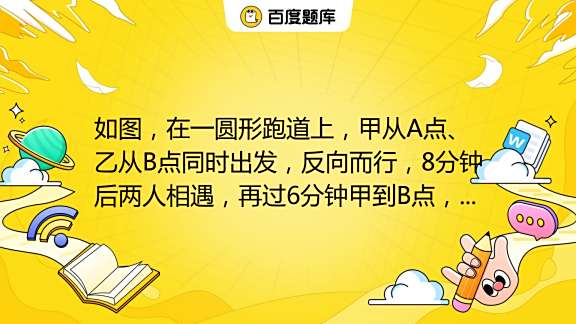 如图，在一圆形跑道上，甲从a点、乙从b点同时出发，反向而行，8分钟后两人相遇，再过6分钟甲到b点，又过10分钟两人再次相遇。甲环行一周需要的