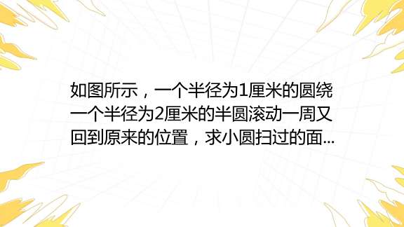 如图所示，一个半径为1厘米的圆绕一个半径为2厘米的半圆滚动一周又回到原来的位置，求小圆扫过的面积（π 取314）百度教育