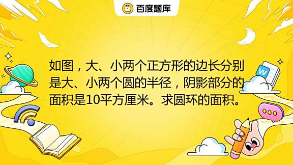 如图，大、小两个正方形的边长分别是大、小两个圆的半径，阴影部分的面积是10平方厘米。求圆环的面积。百度教育