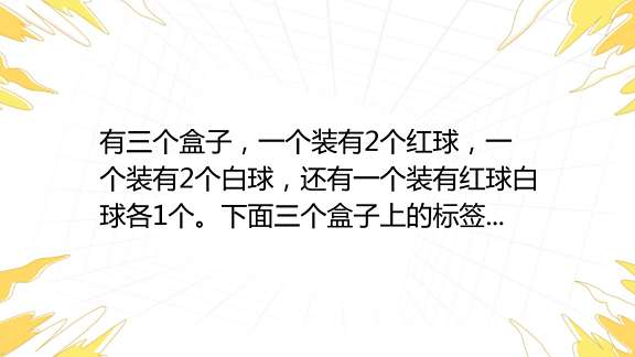 有三个盒子，一个装有2个红球，一个装有2个白球，还有一个装有红球白球各1个。下面三个盒子上的标签全贴错了。你能从标有 红白”的盒子中摸出一个球