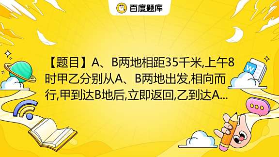 【题目】 A、b两地相距35千米上午8时甲乙分别从 A、b两地出发相向而行甲到达b地后立即返回乙到达a地后也立即返回上午11时他们