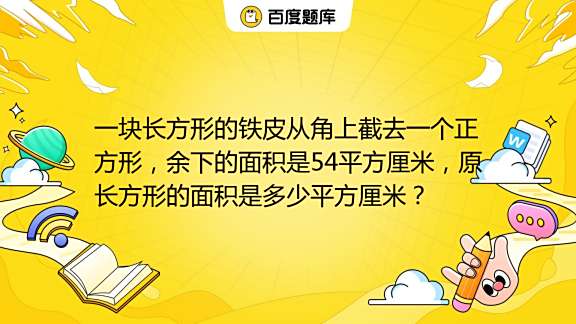 一块长方形的铁皮从角上截去一个正方形，余下的面积是54平方厘米，原长方形的面积是多少平方厘米？百度教育