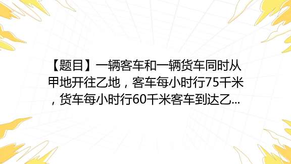 【题目】一辆客车和一辆货车同时从甲地开往乙地客车每小时行75千米货车每小时行60千米客车到达乙地2小时后货车也到达乙地求甲、乙两地间