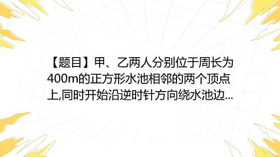 【题目】甲、乙两人分别位于周长为400m的正方形水池相邻的两个顶点上同时开始沿逆时针方向绕水池边行走甲在乙前方甲的速度为50mmin