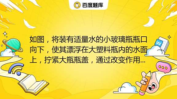 如图，将装有适量水的小玻璃瓶瓶口向下，使其漂浮在大塑料瓶内的水面上，拧紧大瓶瓶盖，通过改变作用在大瓶侧面的压力大小，实现小瓶的浮与沉。则