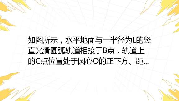 如图所示，水平地面与一半径为l的竖直光滑圆弧轨道相接于b点，轨道上的c点位置处于圆心o的正下方、距离地面高度也为l的水平平台边缘上的a点，质量