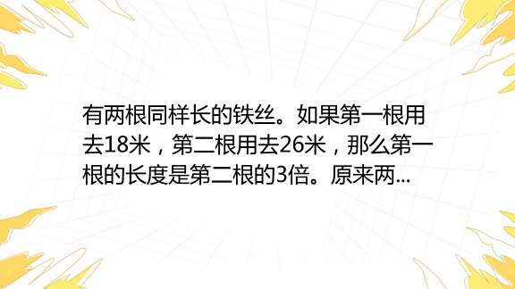 有两根同样长的铁丝。如果第一根用去18米，第二根用去26米，那么第一根的长度是第二根的3倍。原来两根铁丝各有多少米列方程解答百度教育