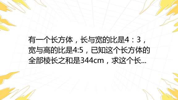 米全资去有一个长方体,长与宽的比是4:3,宽与高的比是45,已知这个长方体的全部棱长之和是344cm,求这个长方体的体积。米全资去百度教育
