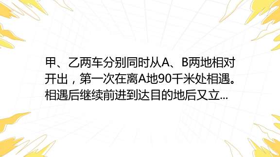 甲、乙两车分别同时从a、b两地相对开出，第一次在离a地90千米处相遇。相遇后继续前进到达目的地后又立刻返回，第二次在离b地30千米处相遇。求a