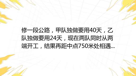 修一段公路，甲队独做要用40天，乙队独做要用24天，现在两队同时从两端开工，结果再距中点750米处相遇。这段公路长多少米？百度教育