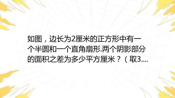 如图，边长为2厘米的正方形中有一个半圆和一个直角扇形两个阴影部分的面积之差为多少平方厘米？（π 取314）百度教育