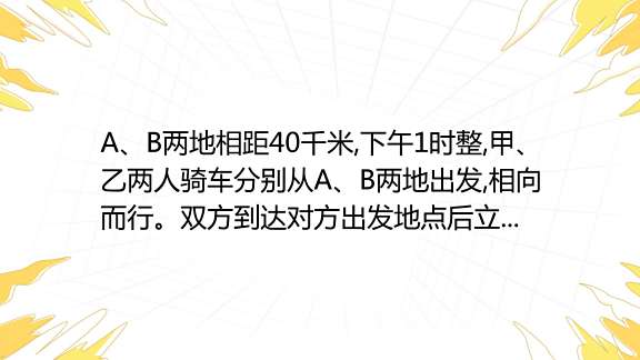 A、b两地相距40千米下午1时整甲、乙两人骑车分别从 A、b两地出发相向而行。双方到达对方出发地点后立即返回下午3时整他们第二次相遇