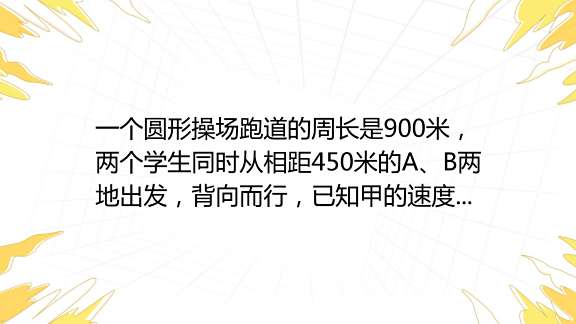一个圆形操场跑道的周长是900米，两个学生同时从相距450米的a、b两地出发，背向而行，已知甲的速度是55米分，乙的速度是35米分，经过