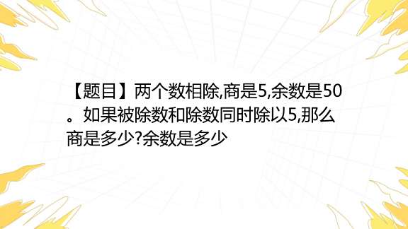 【题目】两个数相除商是5余数是50。如果被除数和除数同时除以5那么商是多少余数是多少百度教育